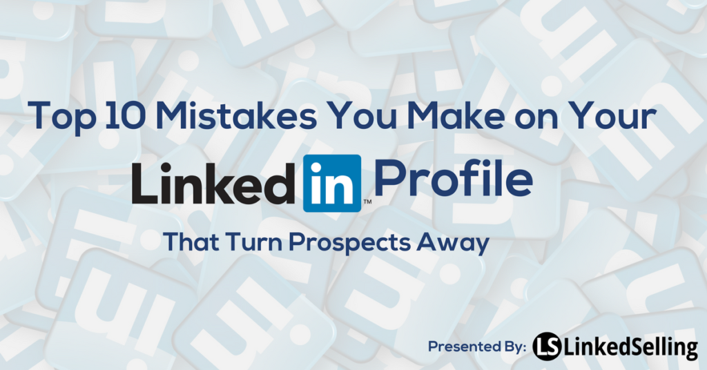 LinkedIn Profile: Top 10 Mistakes You Make That Turn Prospects Away